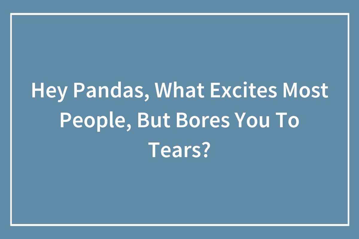 People Revealed The Popular Things That Totally Bore…
